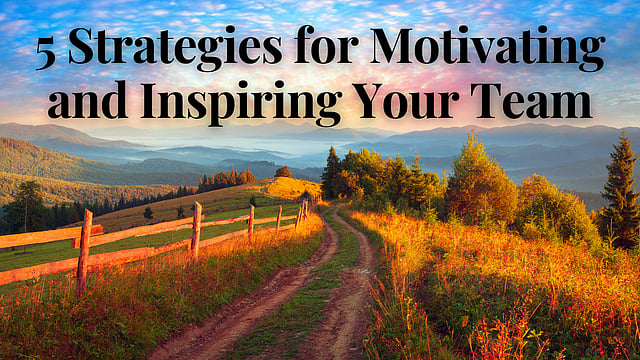 5 Strategies for Motivating and Inspiring Your Team